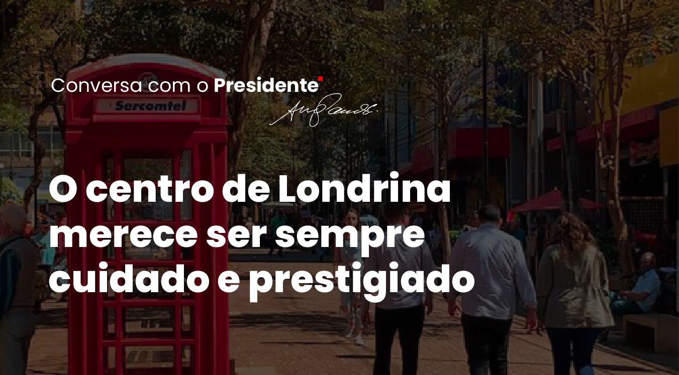 Conversa com o presidente: o centro de Londrina merece ser sempre ...